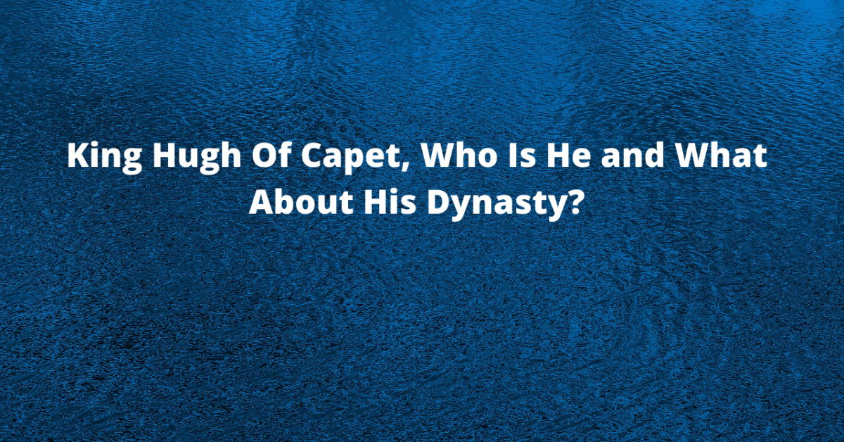 King Hugh Of Capet, Who Is He and What About His Dynasty? – OMC Radio TV